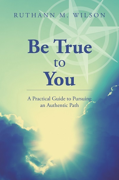 Be True to You: A Practical Guide to Pursuing an Authentic Path by Ruthann M. Wilson | Goodreads