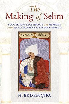 The Making of Selim: Succession, Legitimacy, and Memory in the Early ...