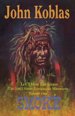 Let Them Eat Grass: The 1862 Sioux Uprising in Minnesota, Vol. 1: Smoke ...