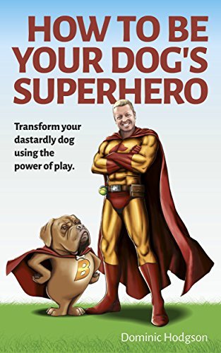 How To Be Your Dog's Superhero: Transform Your Dastardly Dog Using the ...