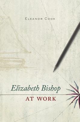 Elizabeth Bishop at Work by Eleanor Cook | Goodreads
