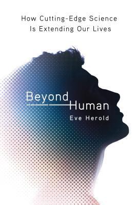 Beyond Human: How Cutting Edge Science is Extending Our Lives by Eve ...