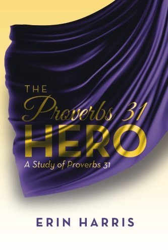 The Proverbs 31 Hero: A Study of Proverbs 31 by Erin Harris | Goodreads