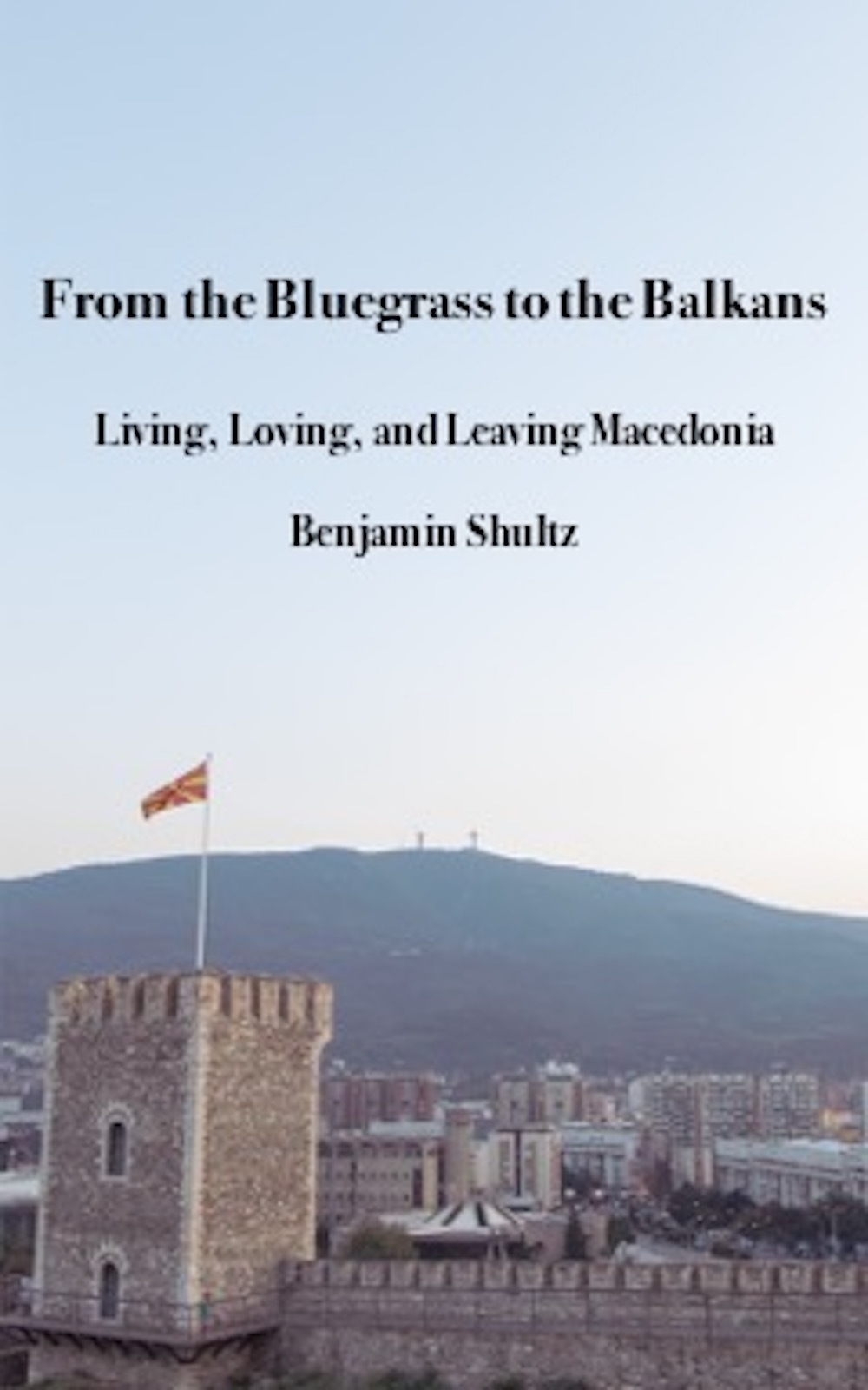 From the Bluegrass to the Balkans: Living, Loving, and Leaving Macedonia by Benjamin Shultz ...