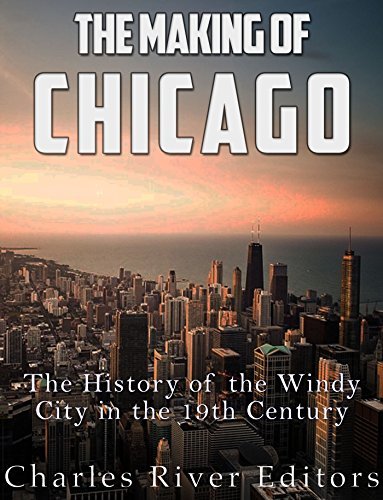 The Making of Chicago: The History of the Windy City in the 19th ...