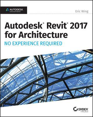 Autodesk Revit Architecture 2017 No Experience Required by Eric Wing ...