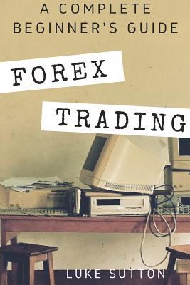Forex Trading: A Complete Beginner's Guide by Luke Sutton | Goodreads