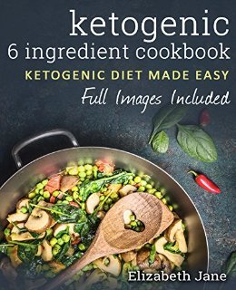 Ketogenic 6 Ingredient Cookbook: Ketogenic Diet Made Easy by Elizabeth Jane | Goodreads