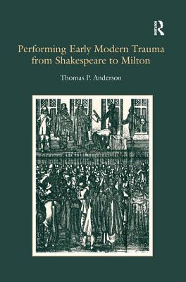 Performing Early Modern Trauma from Shakespeare to Milton by Thomas P ...