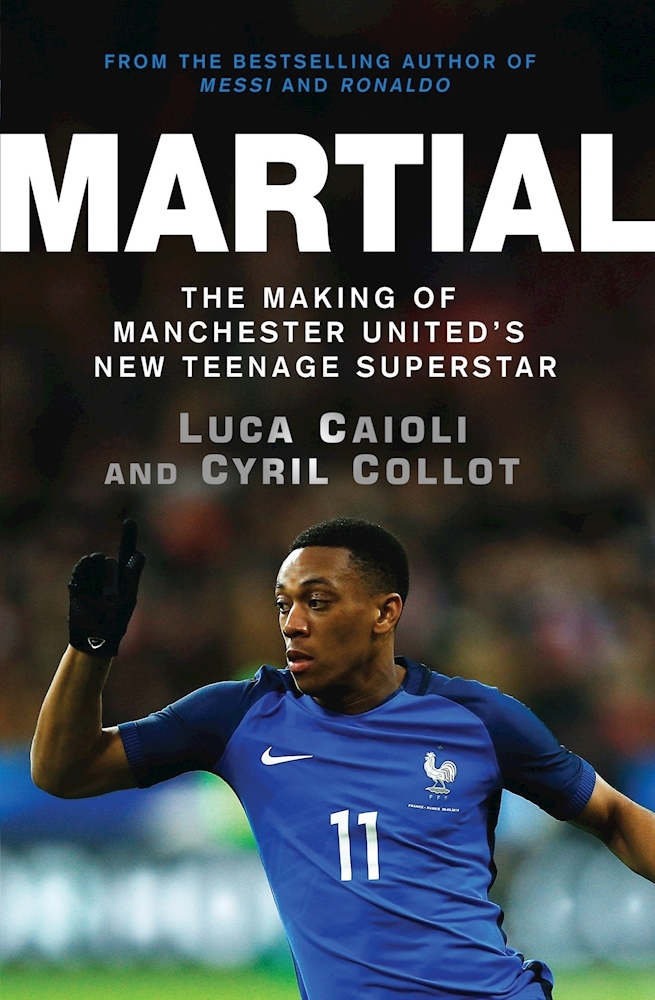 Martial: The Making of Manchester United's New Teenage Superstar by ...