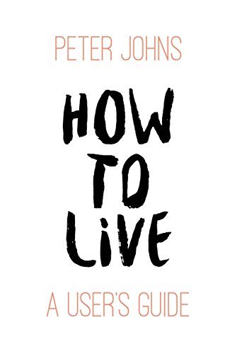 How to Live: A User's Guide by Peter Johns | Goodreads