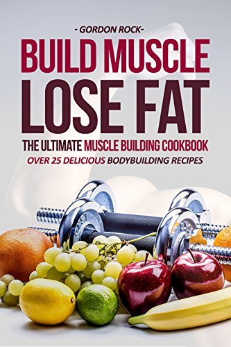 Build Muscle, Lose Fat - The Ultimate Muscle Building Cookbook: Over 25 ...