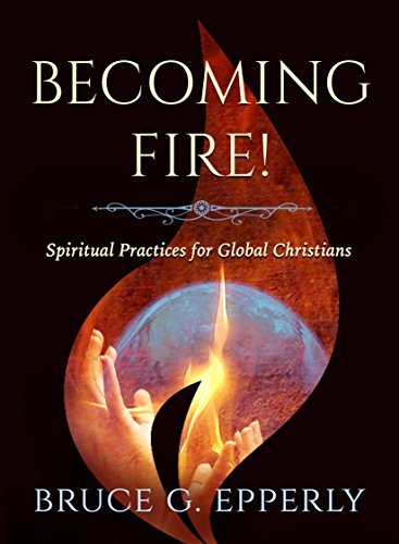 Becoming Fire!: Spiritual Practices for Global Christians by Bruce G ...