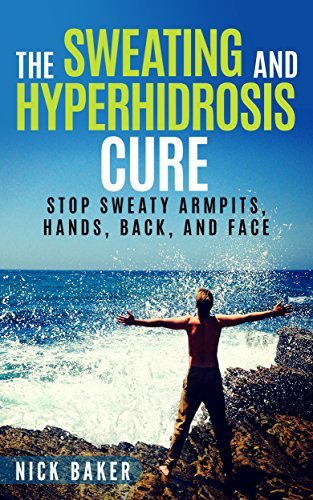 The Sweating and Hyperhidrosis Cure: Stop Sweaty Armpits, Hands, Back ...
