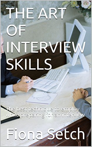 THE ART OF INTERVIEW SKILLS: The best technique to employ while preparing for an interview by ...