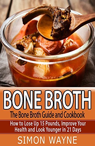 The Bone Broth Guide and Cookbook: How to Lose Up 15 Pounds, Improve ...