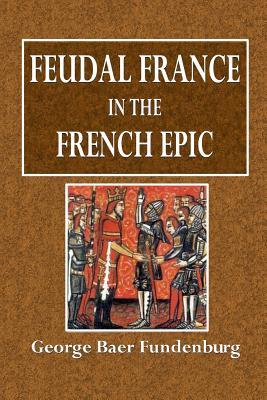 Feudal France in the French Epic: A Study of Feudal French Institutions ...