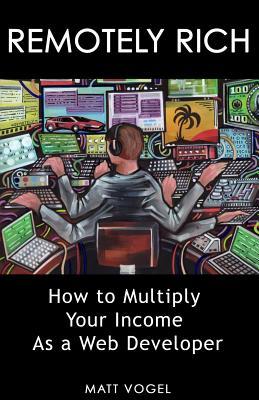 Remotely Rich: Make $450K a Year as a Web Developer by Matt Vogel ...