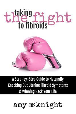 Taking THE FIGHT to Fibroids: A Step-by-Step Guide to Naturally ...