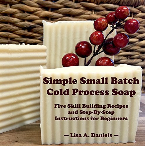 Simple Small Batch Cold Process Soap: Five Skill Building Recipes and ...