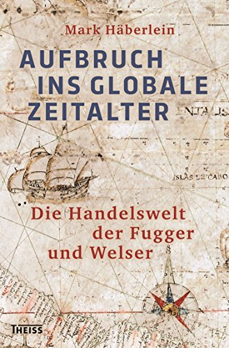 Aufbruch ins globale Zeitalter: Die Handelswelt der Fugger und Welser ...