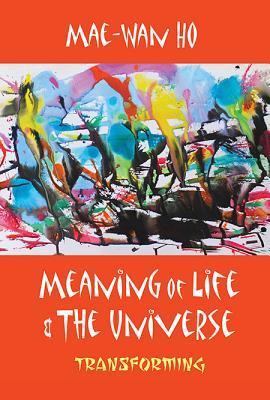 MEANING OF LIFE AND THE UNIVERSE: TRANSFORMING by Mae-Wan Ho | Goodreads
