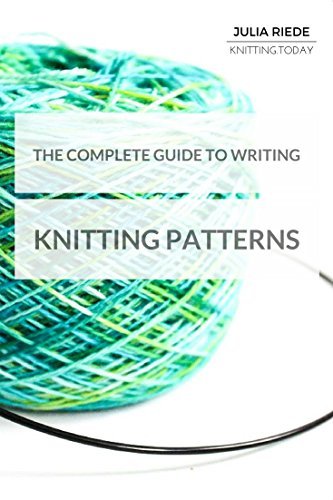 The Complete Guide To Writing Knitting Patterns: The complete guide on creating, publishing and ...