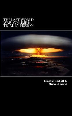 The Last World War: Volume 1 Trial By Fission by Timothy Imholt | Goodreads