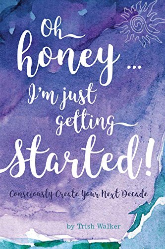 Oh Honey … I’m Just Getting Started!: Consciously Create Your Next ...