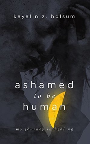 Ashamed to be Human: My Journey in Healing by Kayalin Z. Holsum | Goodreads