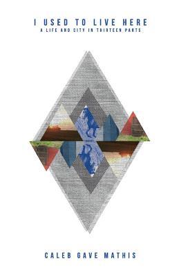 I Used To Live Here: A Life and City in Thirteen Parts by Caleb Gave Mathis | Goodreads