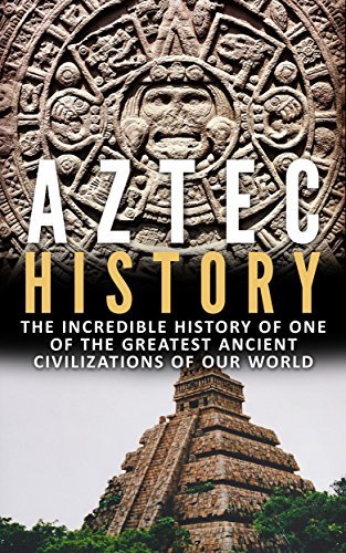 Aztec History: The Incredible History Of One Of The Greatest Ancient ...