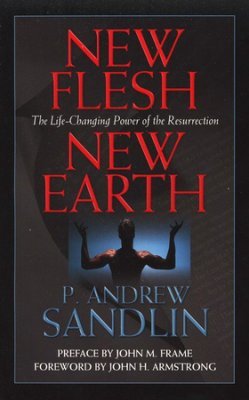 New Flesh, New Earth: The Life-Changing Power of the Resurrection by P. Andrew Sandlin | Goodreads