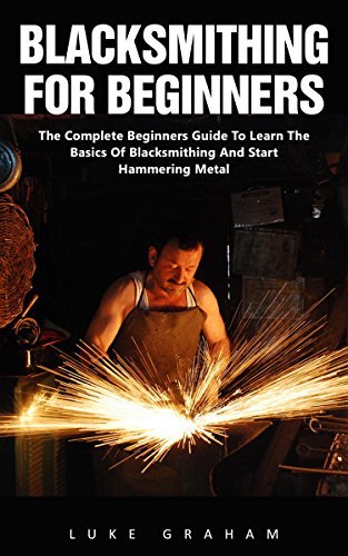Blacksmithing For Beginners: The Complete Beginners Guide To Learn The ...