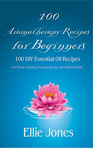 100 Aromatherapy Recipes for Beginners: 100 DIY Essential Oil Recipes ...