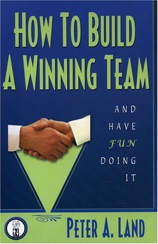 How To Build A Winning Team And Have Fun Doing It by Peter A. Land ...