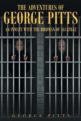 The Adventures of George Pitts: An Inmate with the Birdman of Alcatraz ...