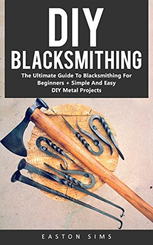 DIY Blacksmithing: The Ultimate Guide To Blacksmithing For Beginners ...