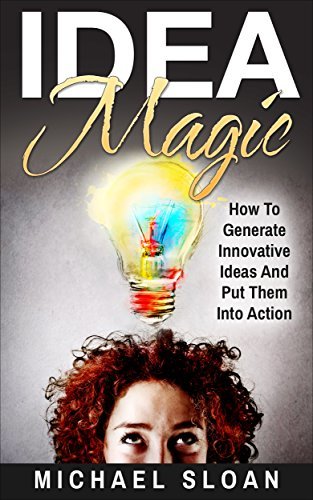 Idea Magic: How To Generate Innovative Ideas And Put Them Into Action ...