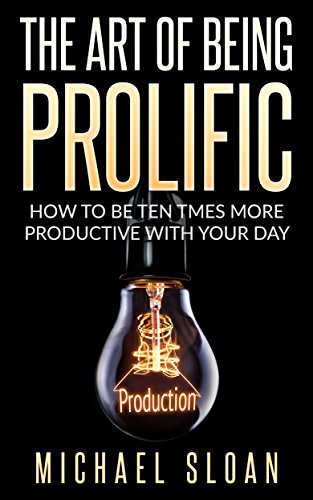 The Art Of Being Prolific: How To Be Ten Times More Productive With ...