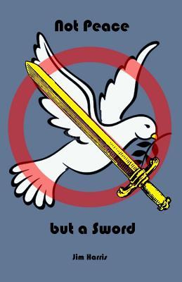 Not Peace - but a Sword by Jim Harris | Goodreads