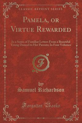 Pamela, or Virtue Rewarded (Classic Reprint): In a Series of Familiar ...