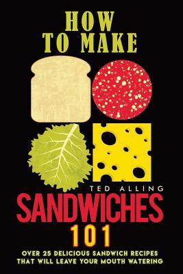How to Make Sandwiches 101: Over 25 Delicious Sandwich Recipes That ...