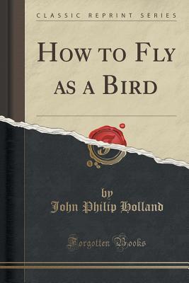 How to Fly as a Bird (Classic Reprint) by John Philip Holland | Goodreads