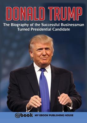 Donald Trump: The Biography of the Successful Businessman Turned ...