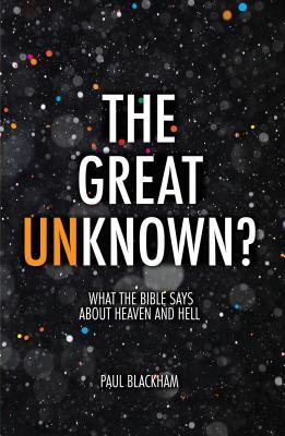 The Great Unknown?: What the Bible says about Heaven and Hell by Paul ...