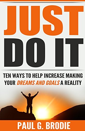 Just Do It: Ten Ways to Help Increase Making Your Dreams and Goals a ...