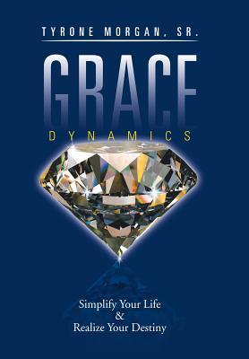Grace Dynamics: Simplify Your Life & Realize Your Destiny by Tyrone Morgan Sr | Goodreads