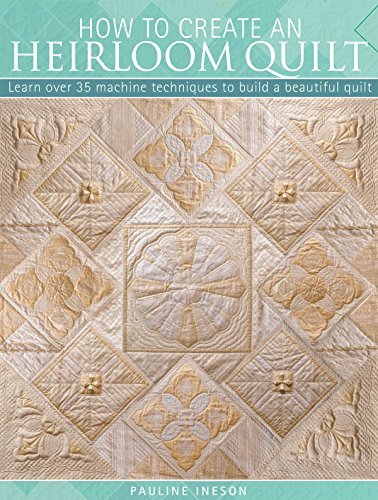How to Create an Heirloom Quilt: Learn Over 35 Machine Techniques to Build a Beautiful Quilt by ...