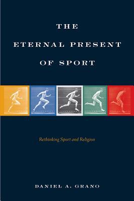 The Eternal Present of Sport: Rethinking Sport and Religion by Daniel A ...